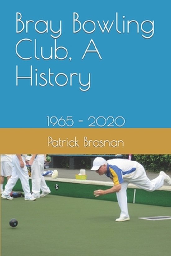 Bray Bowling Club, A History: 1965 - 2020, Patrick Brosnan ...