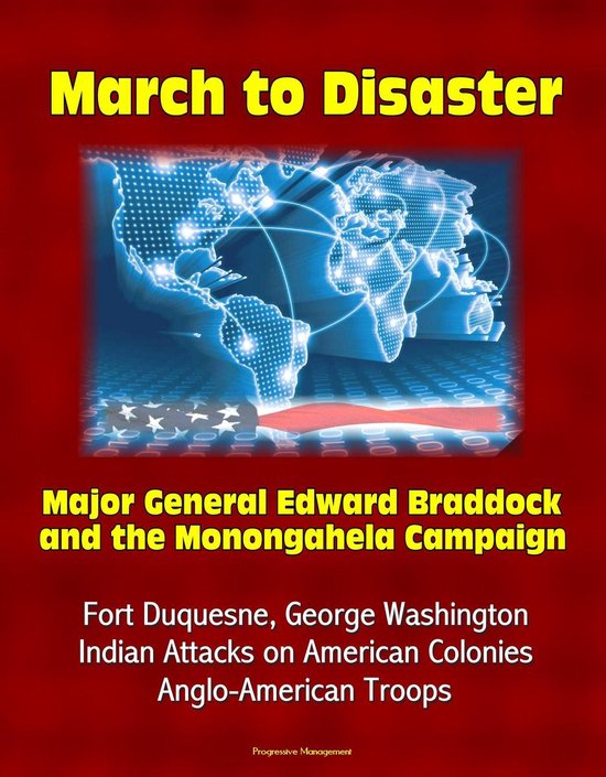 March to Disaster: Major General Edward Braddock and the Monongahela ...