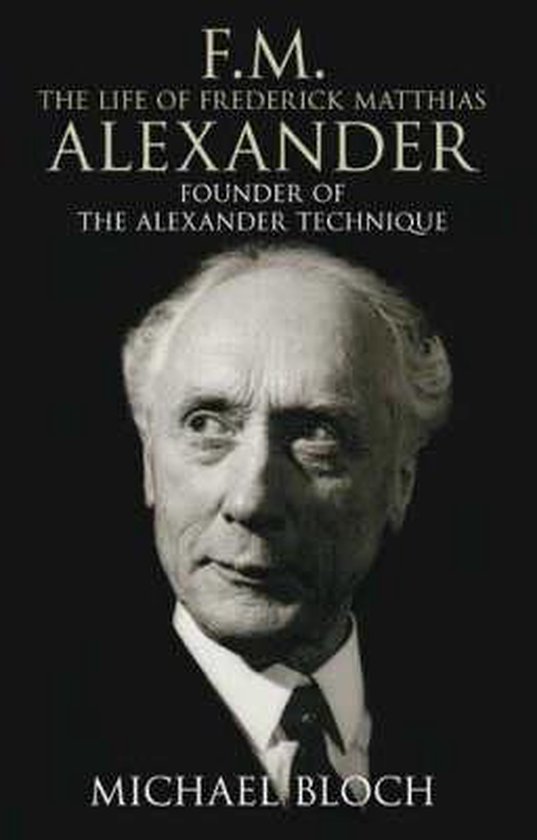 FM - The Life of Frederick Matthias Alexander, Michael Bloch ...