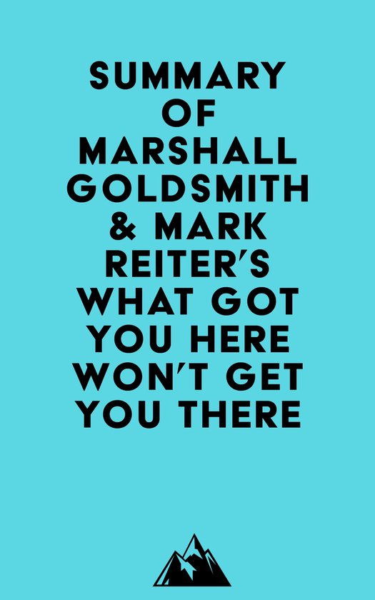 Summary of Marshall Goldsmith & Mark Reiter's What Got You Here Won't Get You There... | bol