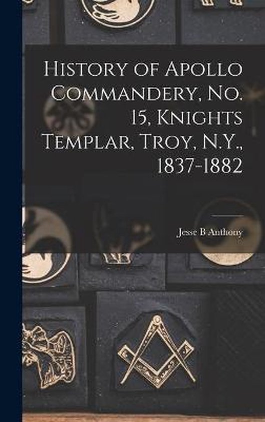 History of Apollo Commandery, No. 15, Knights Templar, Troy, N.Y., 1837 ...