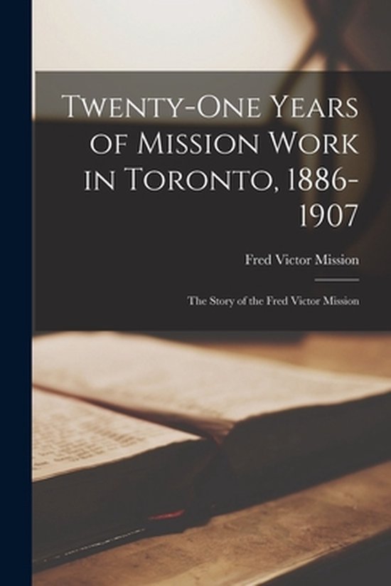 Twenty-one Years of Mission Work in Toronto, 1886-1907 [microform ...