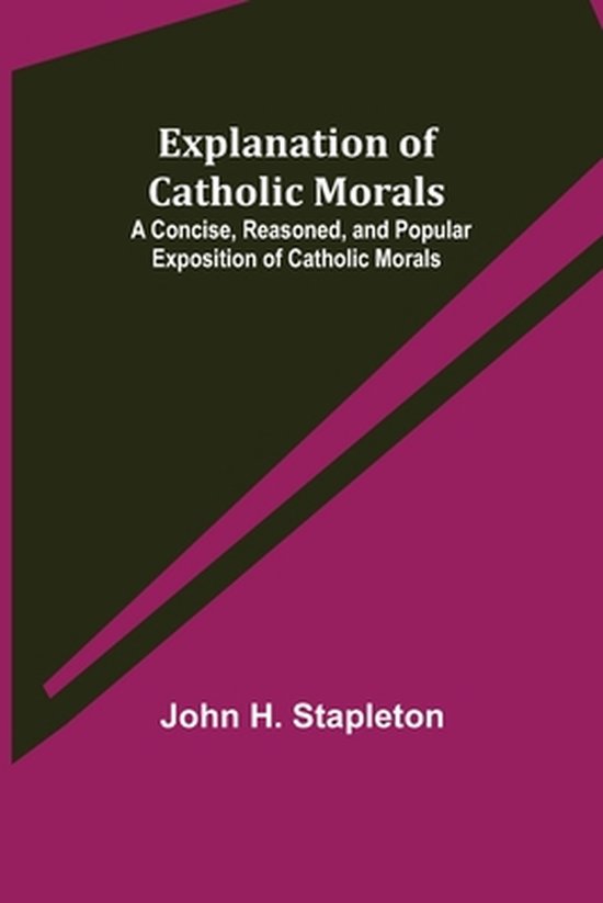 Explanation of Catholic Morals; A Concise, Reasoned, and Popular ...