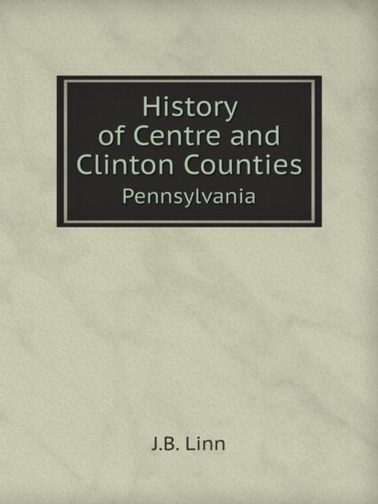 History of Centre and Clinton Counties Pennsylvania, J B Linn ...