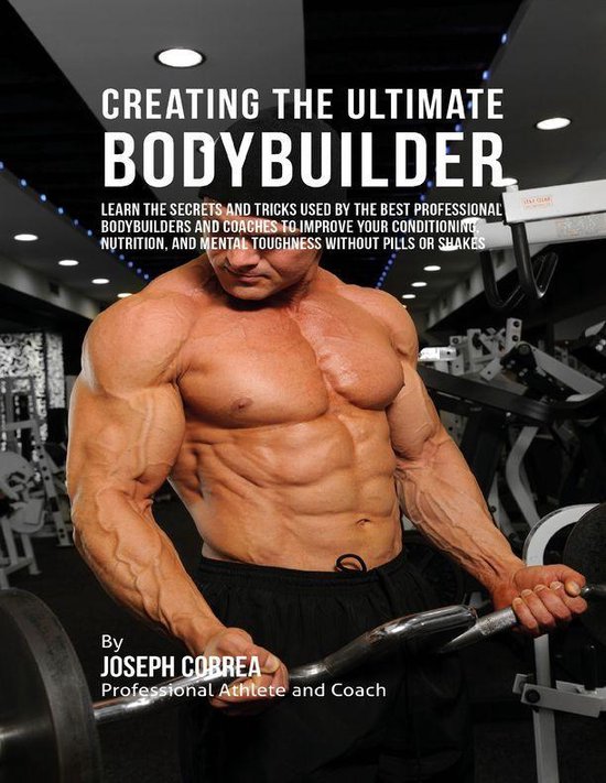 Creating the Ultimate Bodybuilder: Learn the Secrets and Tricks Used By ...