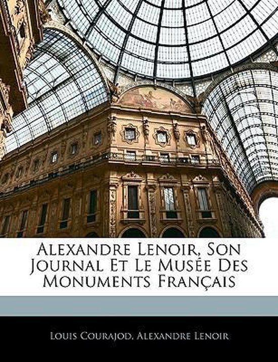 Alexandre Lenoir, Son Journal Et Le Musee Des Monuments Francais ...