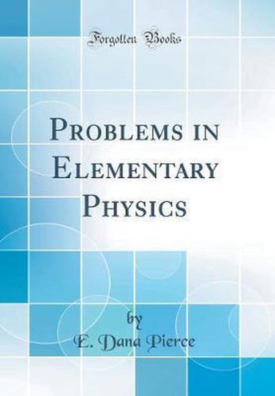 Problems in Elementary Physics (Classic Reprint), E. Dana Pierce ...
