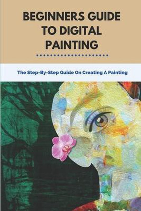 Beginners Guide To Digital Painting: The Step-By-Step Guide On Creating ...