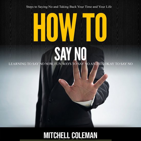 How to Say No: Steps to Saying No and Taking Back Your Time and Your ...