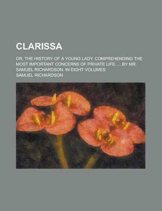 Clarissa; Or, the History of a Young Lady. Comprehending the Most ...