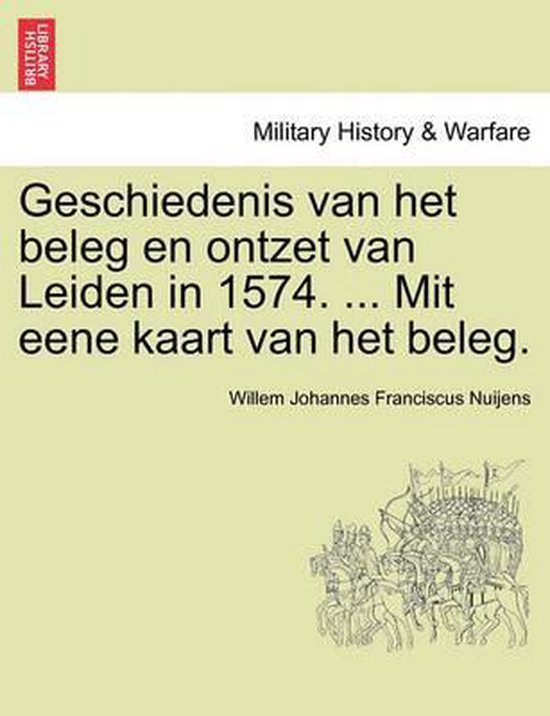 Geschiedenis Van Het Beleg En Ontzet Van Leiden in 1574. ... Mit Eene ...