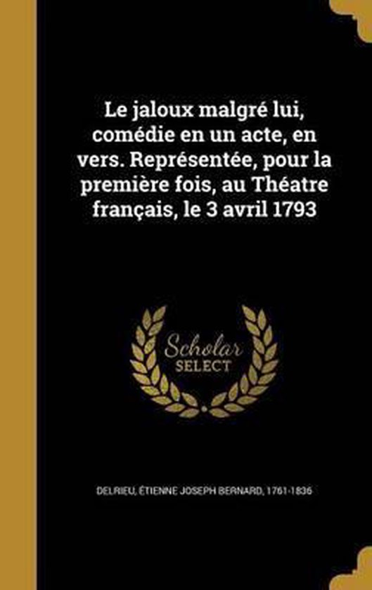 Le Jaloux Malgre Lui, Comedie En Un Acte, En Vers. Representee, Pour La ...