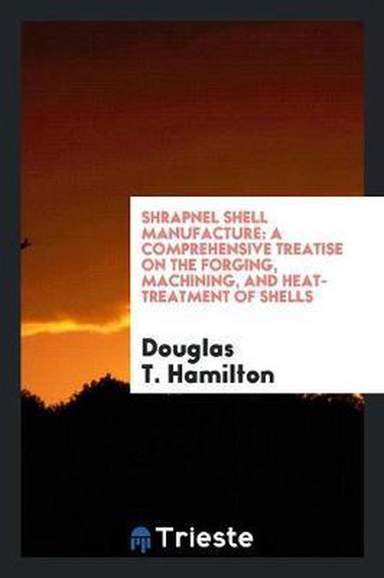 Shrapnel Shell Manufacture; A Comprehensive Treatise on the Forging ...