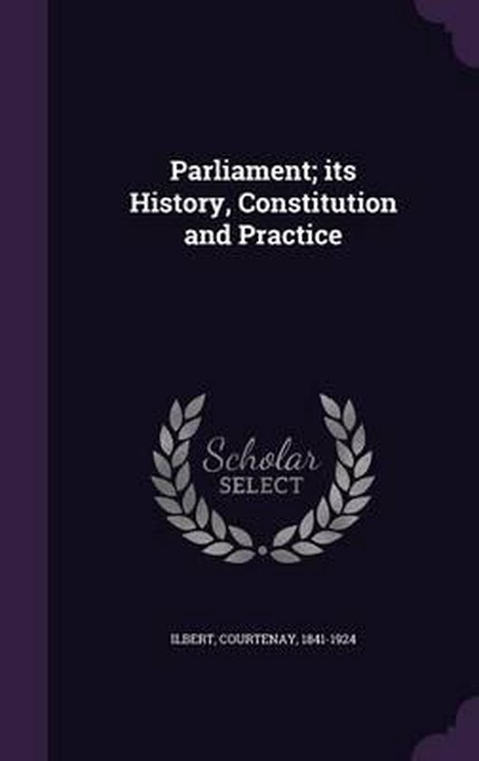 Parliament; Its History, Constitution and Practice, Courtenay Ilbert ...