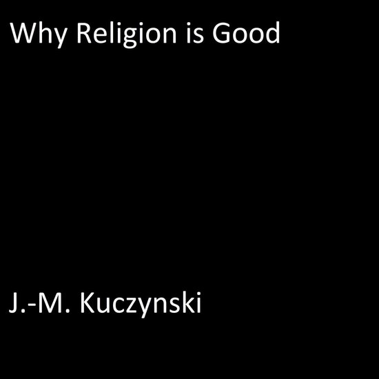 Why Religion is Good, J.-M. Kuczynski | 9781518975370 | Boeken | bol.com
