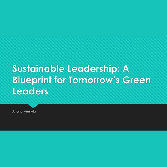Sustainable Leadership: A Blueprint for Tomorrow’s Green Leaders, Anand ...