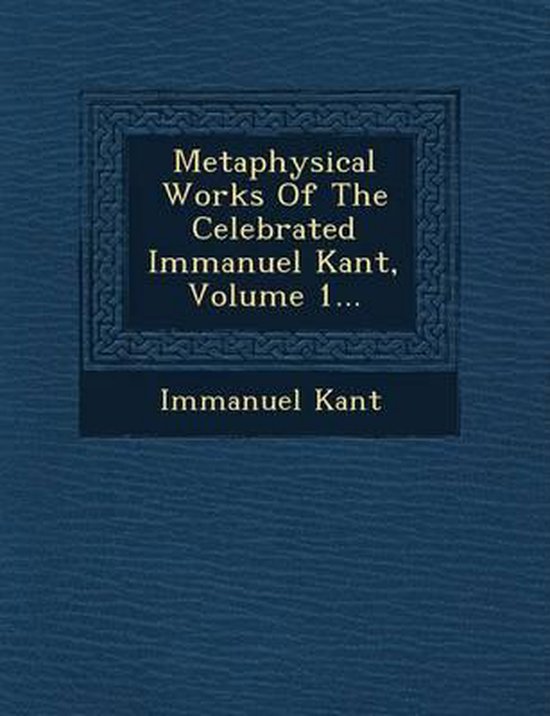 Metaphysical Works of the Celebrated Immanuel Kant, Volume 1 ...