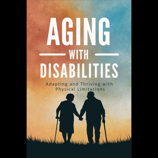 Aging with Disabilities: Adapting and Thriving with Physical ...