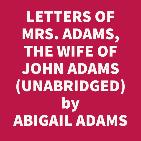 LETTERS OF MRS. ADAMS, THE WIFE OF JOHN ADAMS (UNABRIDGED), Abigail ...