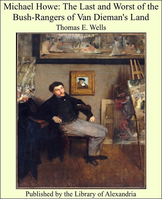 Michael Howe: The Last and Worst of the Bush-Rangers of Van Dieman's ...