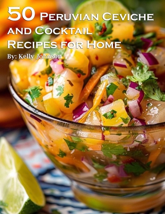 50 Peruvian Ceviche and Cocktail Recipes for Home, Kelly Johnson ...