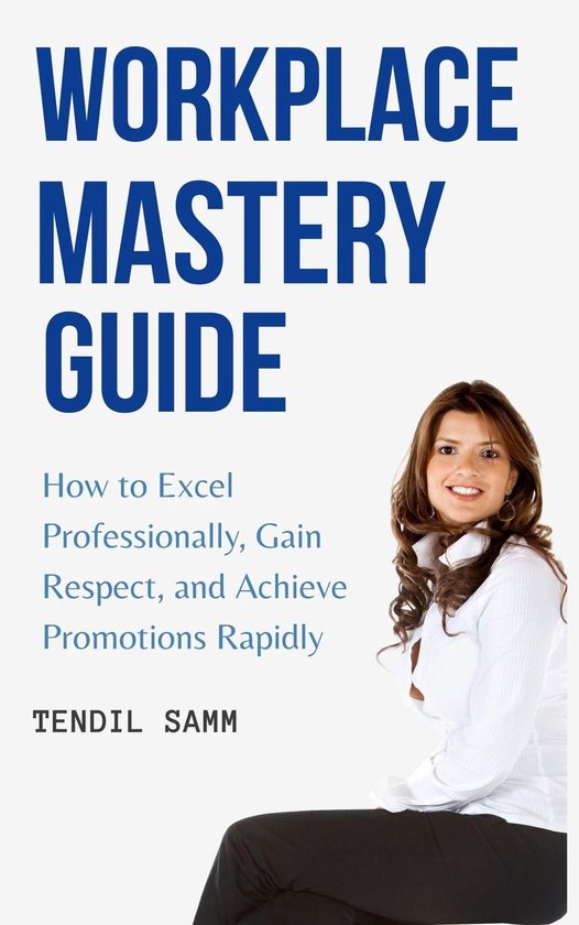 Workplace Mastery Guide : How to Excel Professionally, Gain Respect ...