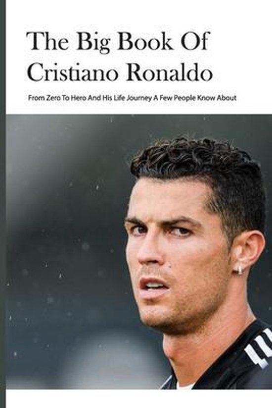 The Big Book Of Cristiano Ronaldo: From Zero To Hero And His Life ...