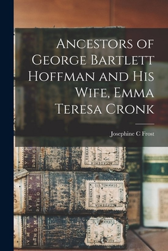 Ancestors of George Bartlett Hoffman and His Wife, Emma Teresa Cronk ...