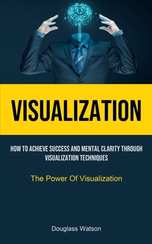 Visualization: How To Achieve Success And Mental Clarity Through ...
