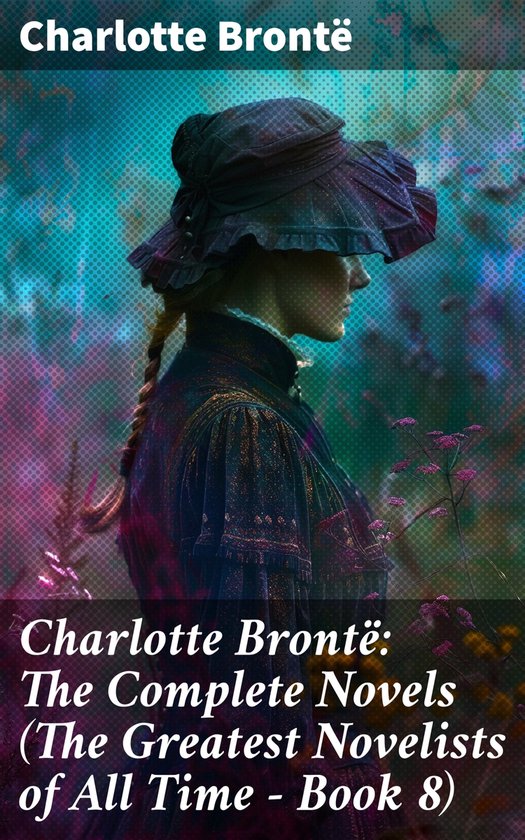 Charlotte Brontë: The Complete Novels (The Greatest Novelists of All ...