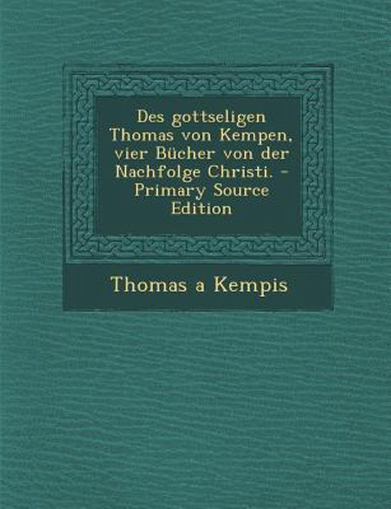 Des Gottseligen Thomas Von Kempen, Vier Bucher Von Der Nachfolge ... Des Gottseligen Thomas Von Kempen, Vier Bucher Von Der Nachfolge ...