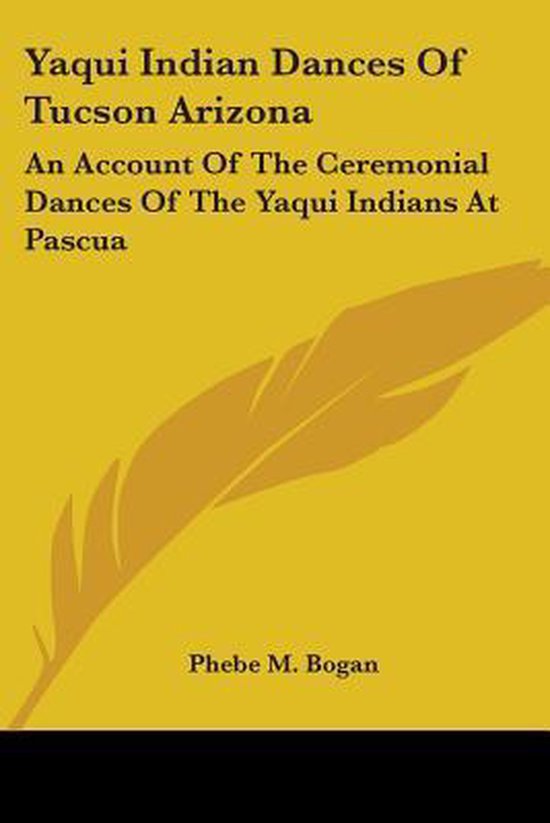 Yaqui Indian Dances of Tucson Arizona, Phebe M Bogan | 9781432592004 ...