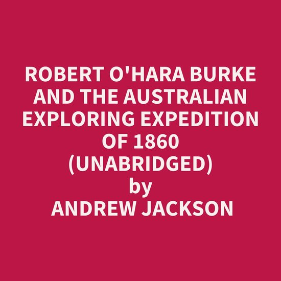 Robert O'Hara Burke and the Australian Exploring Expedition of 1860 ...