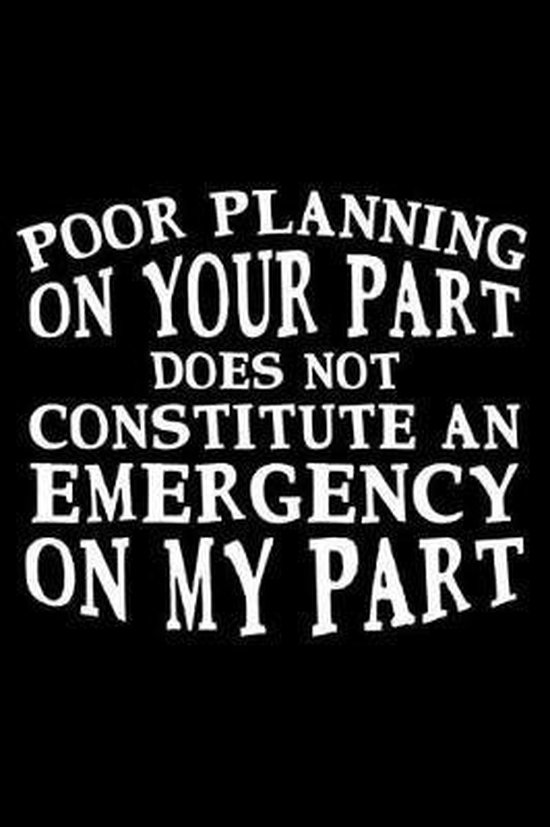 Poor Planning on Your Part Does Not Constitute an Emergency on My Part ...