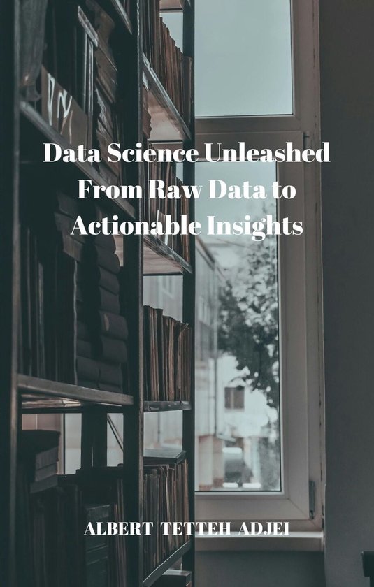 Data Science Unleashed: From Raw Data to Actionable Insights (ebook), ALBERT TETTEH... | bol