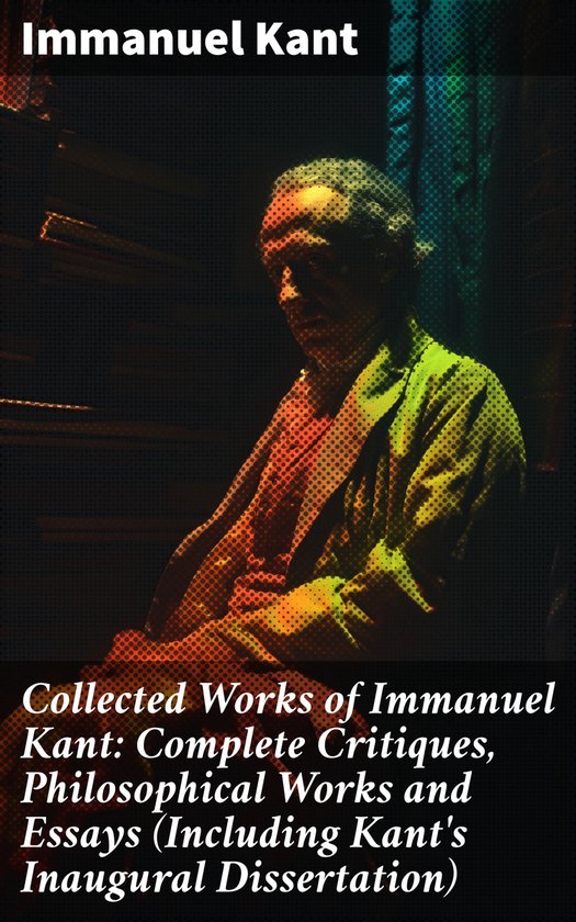 Collected Works of Immanuel Kant: Complete Critiques, Philosophical ...