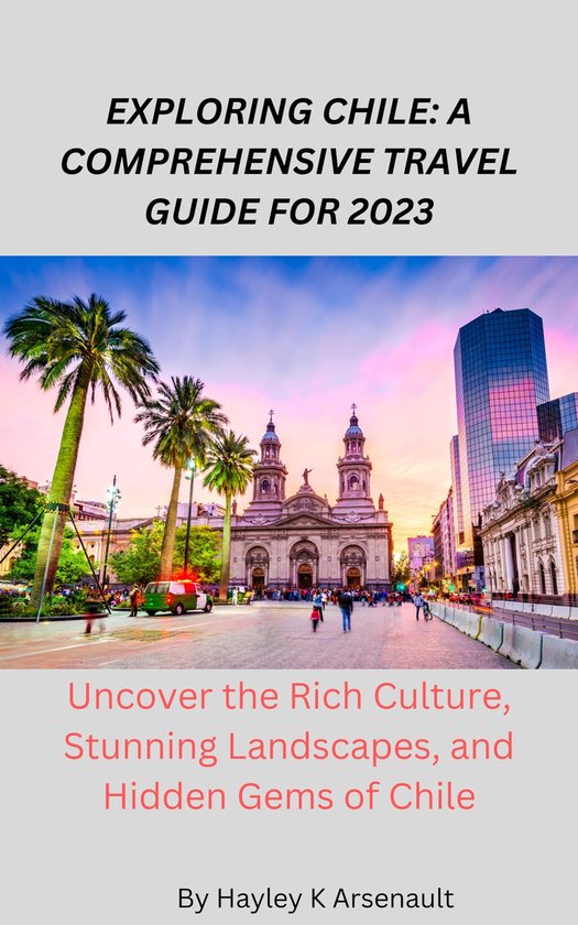EXPLORING CHILE: A COMPREHENSIVE TRAVEL GUIDE FOR 2023 (ebook), Hayley ...