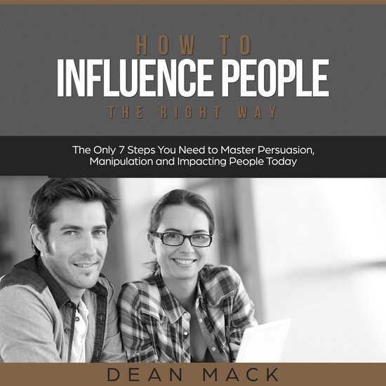 How to Influence People: The Right Way - The Only 7 Steps You Need to ...