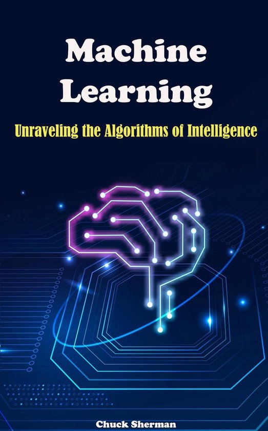 Machine Learning: Unraveling the Algorithms of Intelligence (ebook), Chuck Sherman |... | bol