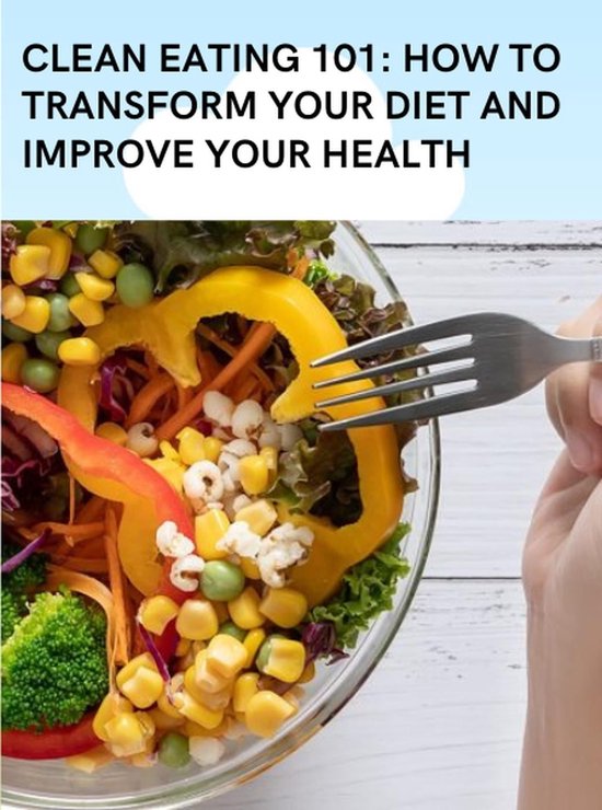 Clean Eating 101: How to Transform Your Diet and Improve Your Health ...