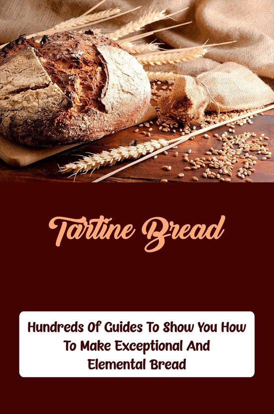 Tartine Bread: Hundreds Of Guides To Show You How To Make Exceptional ...
