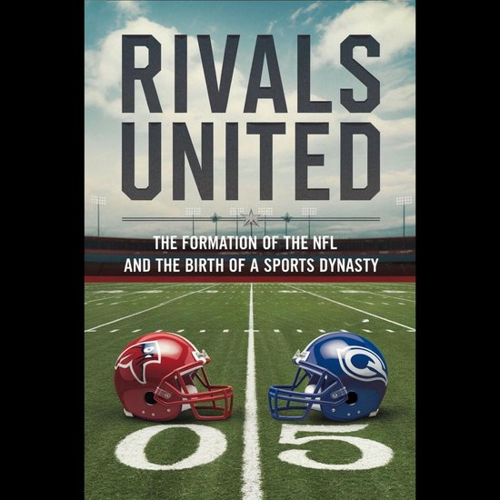 Rivals United: The Formation of the NFL and the Birth of a Sports ...